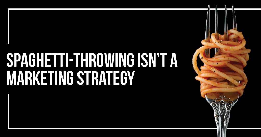 Spaghetti-Throwing Isn't a Marketing Strategy