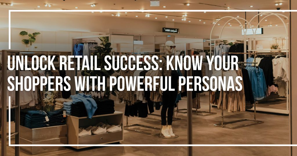 Unlock Retail Success: Know Your Shoppers with Powerful Personas