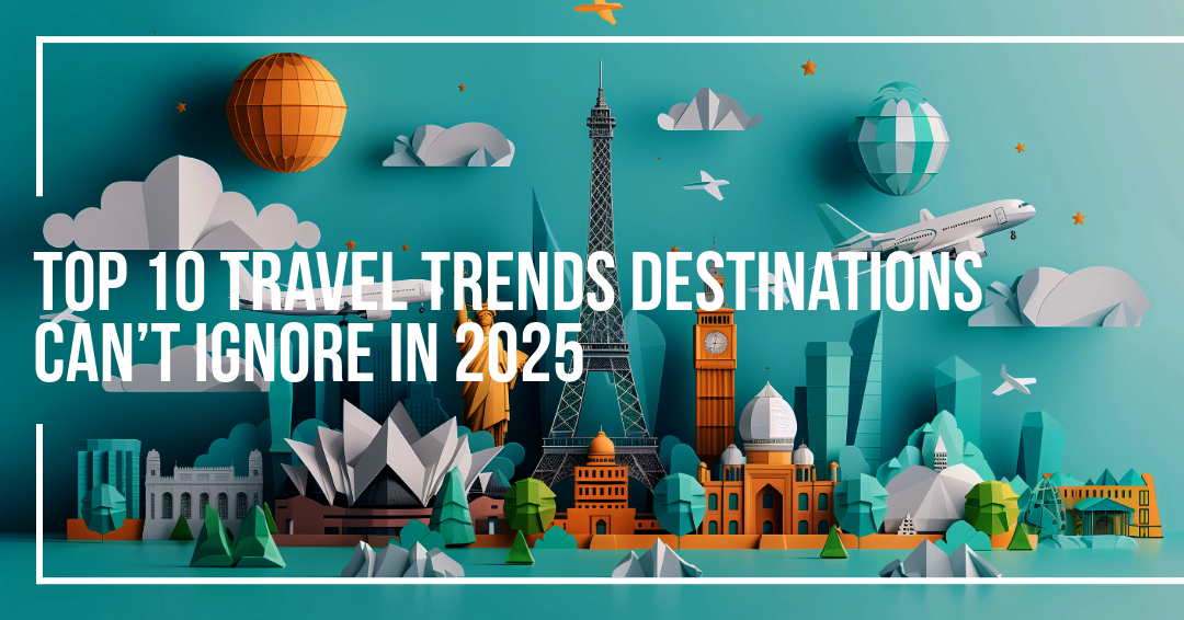 Top 10 Travel Trends Destinations Can’t Ignore in 2025