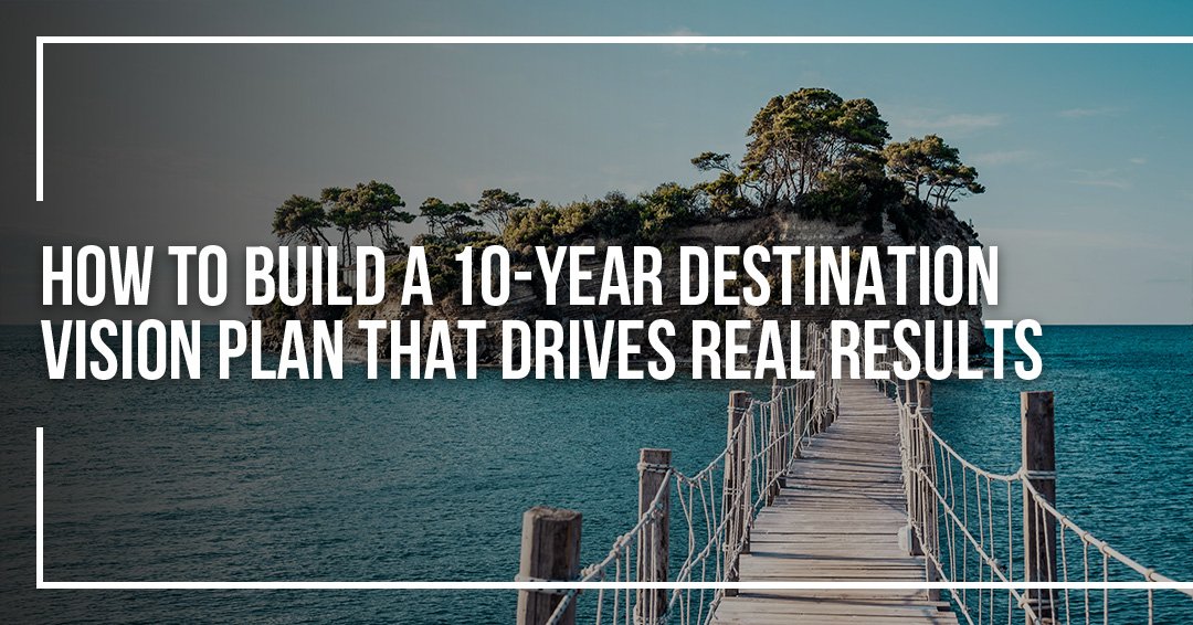 How to Build a 10-Year Destination Vision Plan That Drives Real Results