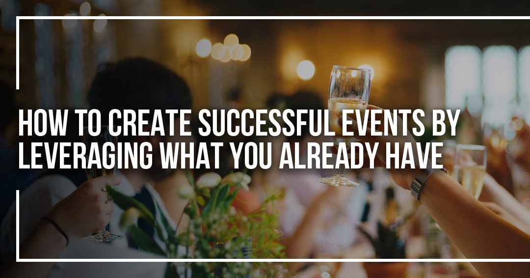 How to Create Successful Events by Leveraging What You Already Have